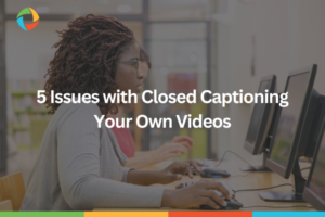 5 Issues with Closed Captioning Your Own Videos | Caption Labs